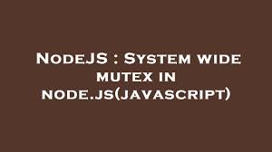 Mutex in Node.js: Synchronizing Asynchronous Operations